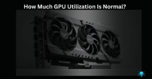 How Much GPU Utilization Is Normal? - Do This Rightly!